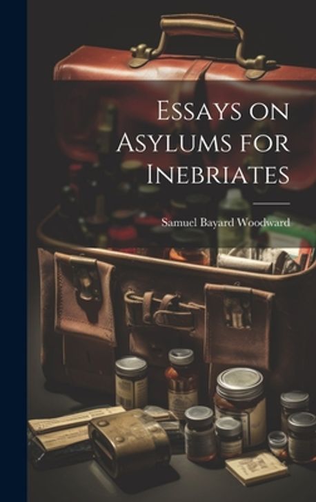 Essays on Asylums for Inebriates | Woodward, Samuel Bayard - 교보문고