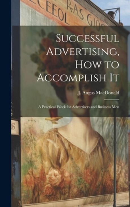 Successful Advertising, How to Accomplish it; A Practical Work for ...