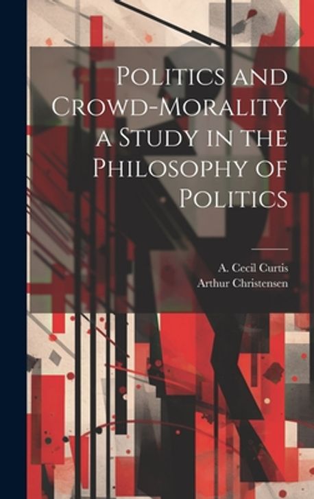 Politics and Crowd-Morality a Study in the Philosophy of Politics ...