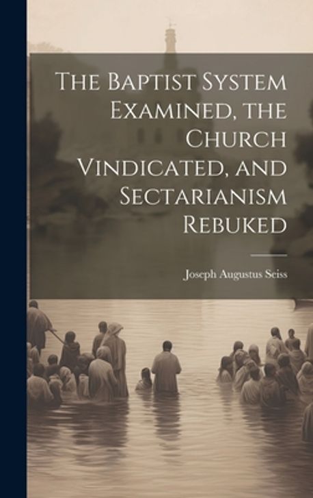 The Baptist System Examined, the Church Vindicated, and Sectarianism ...