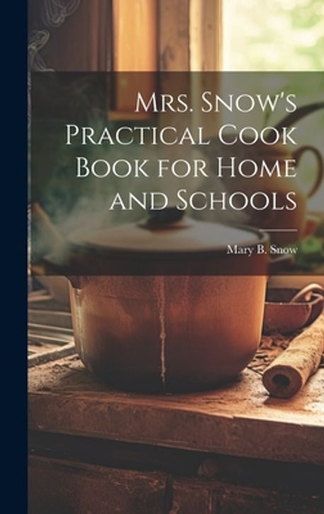 Mrs. Snow's Practical Cook Book for Home and Schools | Snow, Mary B. - 교보문고