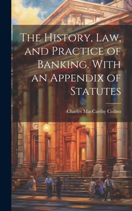 The History, Law, and Practice of Banking. With an Appendix of Statutes ...