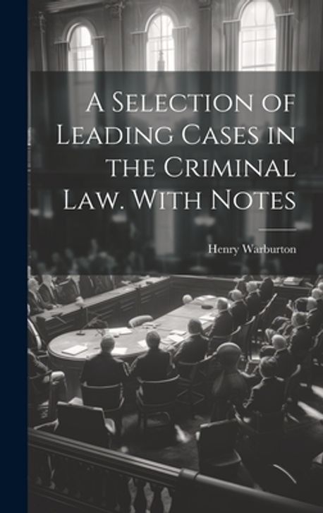 A Selection of Leading Cases in the Criminal law. With Notes ...