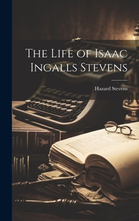The Life of Isaac Ingalls Stevens | Stevens, Hazard - 교보문고