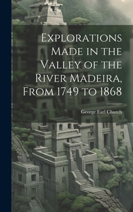 Explorations Made in the Valley of the River Madeira, From 1749 to 1868 ...