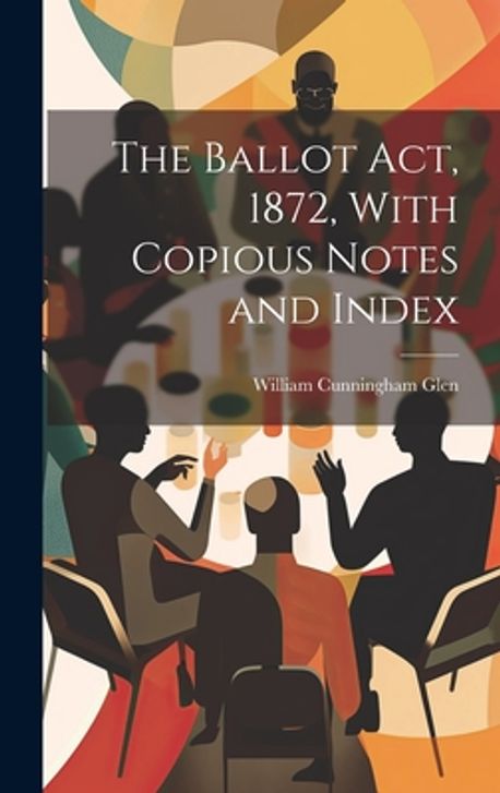 The Ballot Act, 1872, With Copious Notes and Index | Glen, William ...