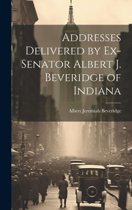 Addresses Delivered by Ex-Senator Albert J. Beveridge of Indiana ...
