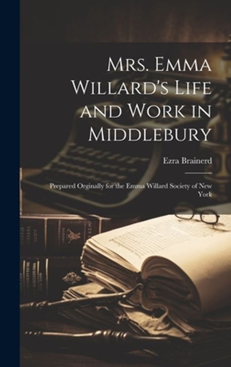 Mrs. Emma Willard's Life and Work in Middlebury; Prepared Orginally for ...