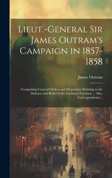 Lieut.-General Sir James Outram's Campaign in 1857-1858 | Outram, James ...