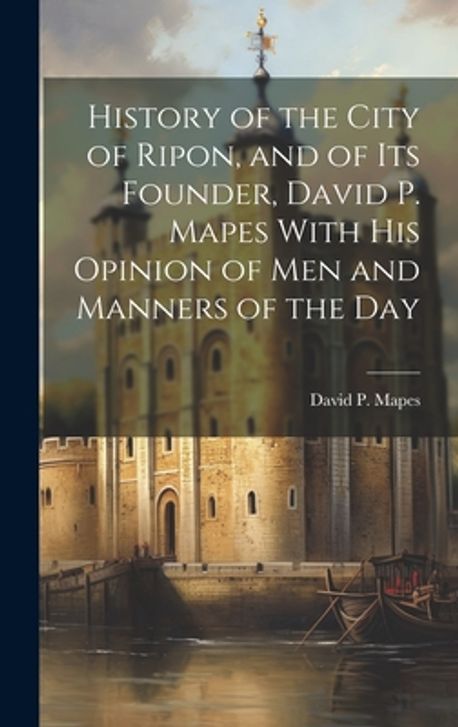 History of the City of Ripon, and of its Founder, David P. Mapes With ...