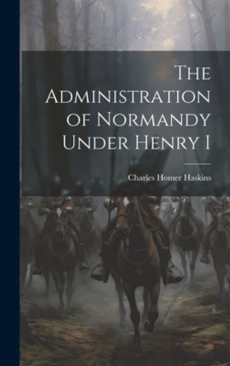 The Administration of Normandy Under Henry I | Haskins, Charles Homer ...