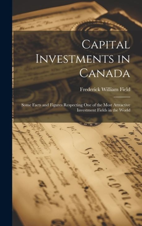 Capital Investments in Canada; Some Facts and Figures Respecting one of ...