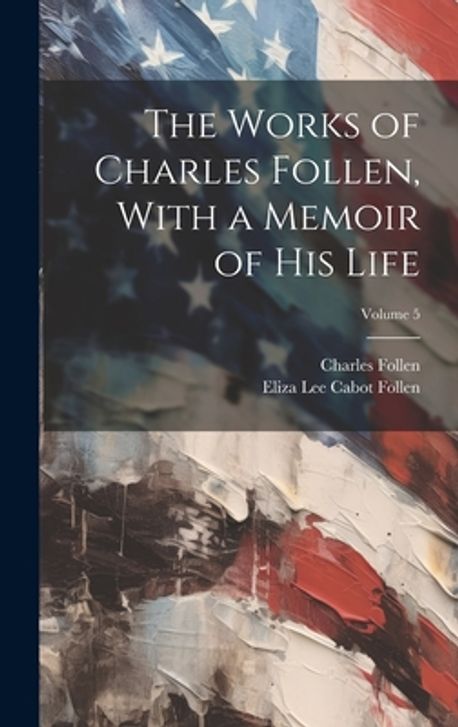 The Works of Charles Follen, With a Memoir of his Life; Volume 5 ...