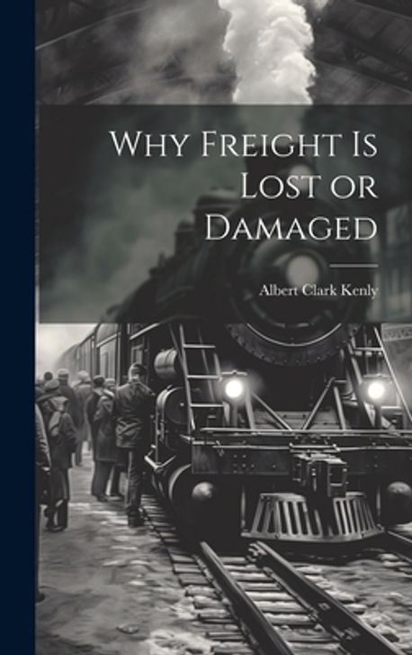 Why Freight is Lost or Damaged | Kenly, Albert Clark - 교보문고