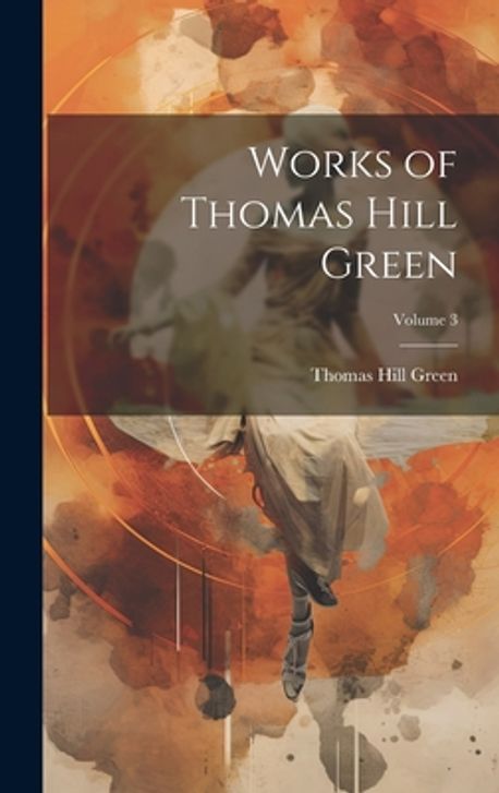 Works of Thomas Hill Green; Volume 3 | Green, Thomas Hill - 교보문고