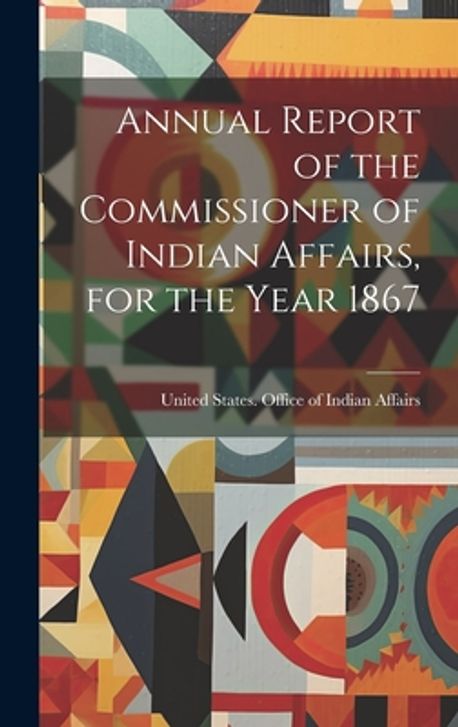 Annual Report of the Commissioner of Indian Affairs, for the Year 1867 ...