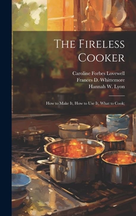 The Fireless Cooker; how to Make it, how to use it, What to Cook ...