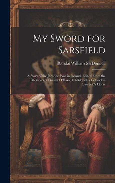 My Sword for Sarsfield; a Story of the Jacobite war in Ireland. Edited ...