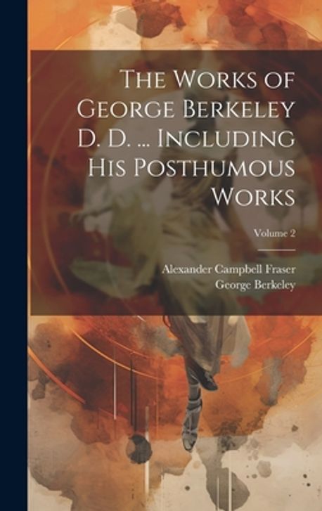 The Works of George Berkeley D. D. ... Including his Posthumous Works ...