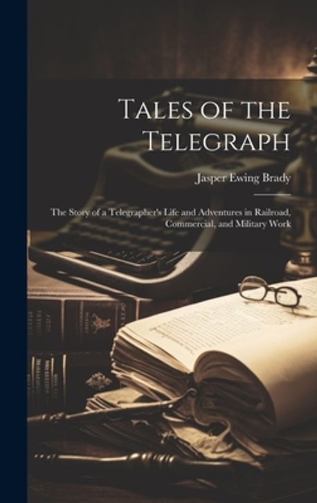 Tales of the Telegraph; the Story of a Telegrapher's Life and ...