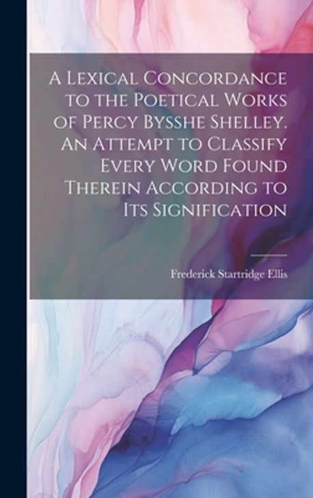 A Lexical Concordance to the Poetical Works of Percy Bysshe Shelley. An ...