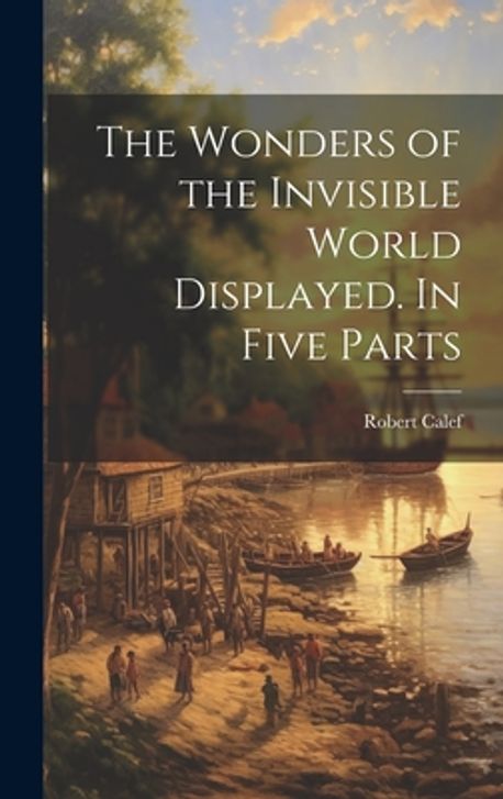 The Wonders of the Invisible World Displayed. In Five Parts | Calef ...