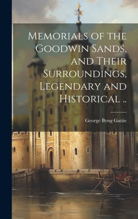 Memorials of the Goodwin Sands, and Their Surroundings, Legendary and ...