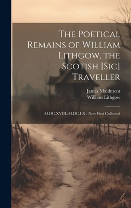 The Poetical Remains of William Lithgow, the Scotish [sic] Traveller ...