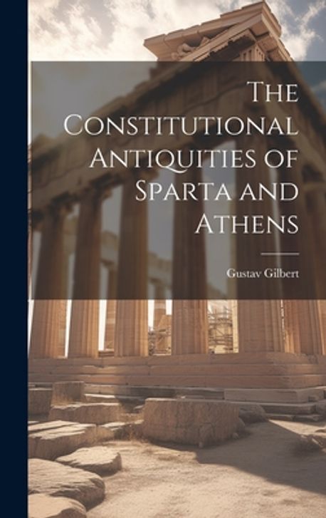 The Constitutional Antiquities of Sparta and Athens | Gilbert, Gustav ...
