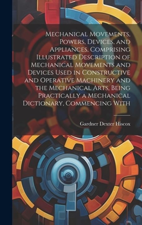 Mechanical Movements, Powers, Devices, and Appliances, Comprising ...