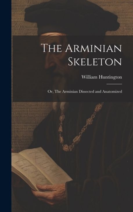 The Arminian Skeleton; or, The Arminian Dissected and Anatomized ...