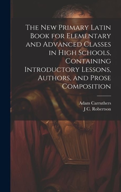 The new Primary Latin Book for Elementary and Advanced Classes in High ...