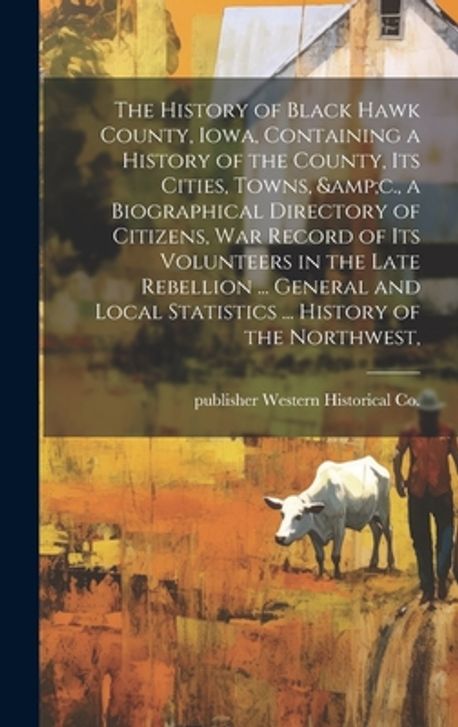 The History of Black Hawk County, Iowa, Containing a History of the ...