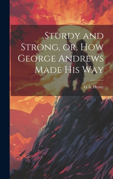 Sturdy and Strong, or, How George Andrews Made his Way | Henty, G. a ...