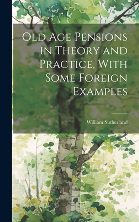 Old age Pensions in Theory and Practice, With Some Foreign Examples ...
