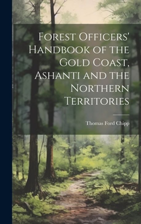 Forest Officers' Handbook of the Gold Coast, Ashanti and the Northern ...
