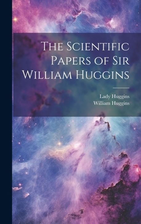 The Scientific Papers of Sir William Huggins | Huggins, Lady - 교보문고