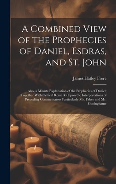 A Combined View of the Prophecies of Daniel, Esdras, and St. John ...