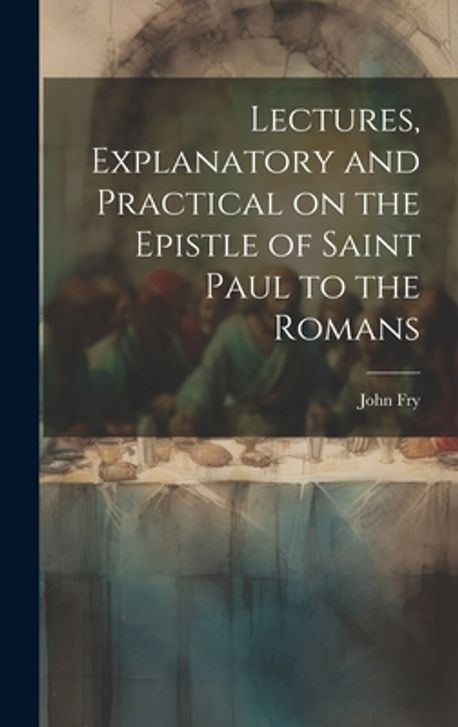 Lectures, Explanatory and Practical on the Epistle of Saint Paul to the Romans | Fry, John - 교보문고