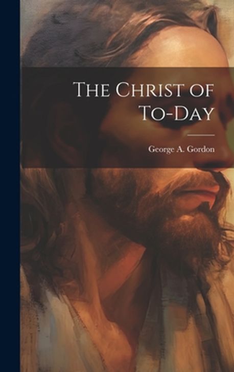 The Christ of To-day | Gordon, George A. 1853-1929 - 교보문고
