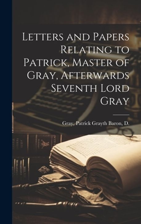 Letters and Papers Relating to Patrick, Master of Gray, Afterwards Seventh Lord Gray | Gray ...