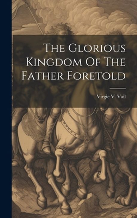 The Glorious Kingdom Of The Father Foretold | Vail, Virgie V. - 교보문고