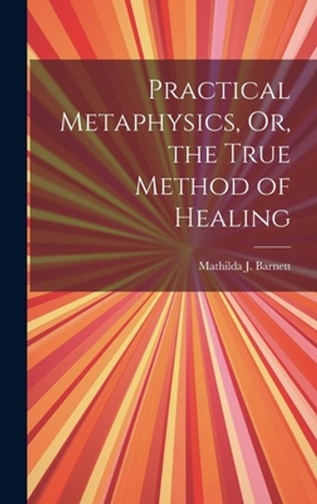 Practical Metaphysics, Or, the True Method of Healing | Barnett, Mathilda J. - 교보문고
