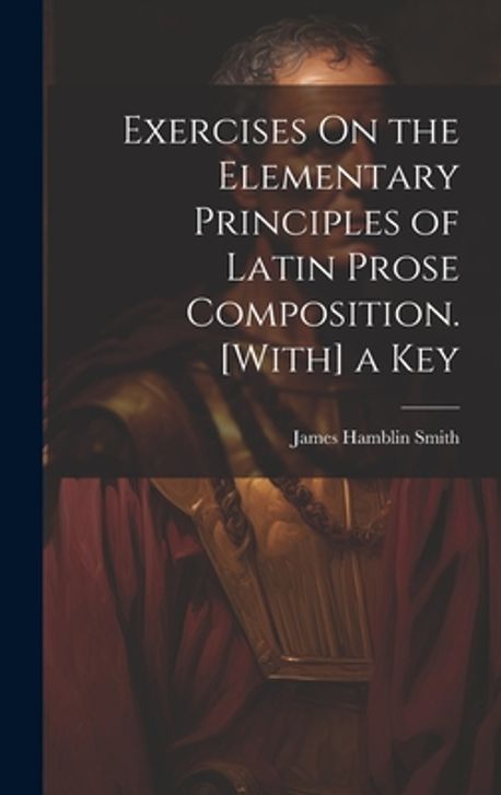 Exercises On the Elementary Principles of Latin Prose Composition ...