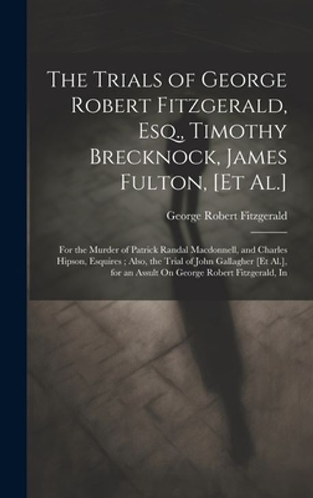 The Trials of George Robert Fitzgerald, Esq., Timothy Brecknock, James ...