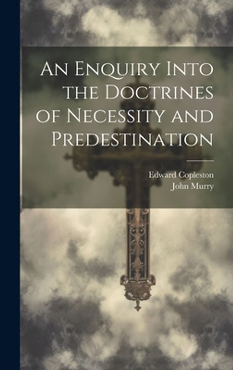 An Enquiry Into the Doctrines of Necessity and Predestination ...