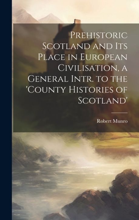 Prehistoric Scotland and Its Place in European Civilisation, a General ...