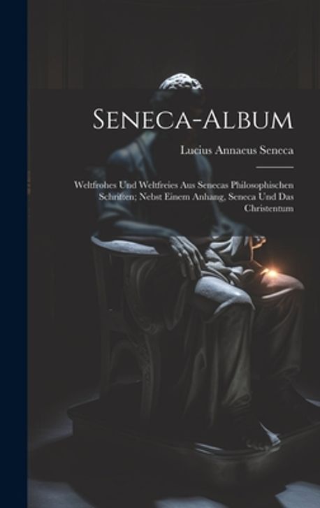 Seneca-Album; Weltfrohes Und Weltfreies Aus Senecas Philosophischen ...