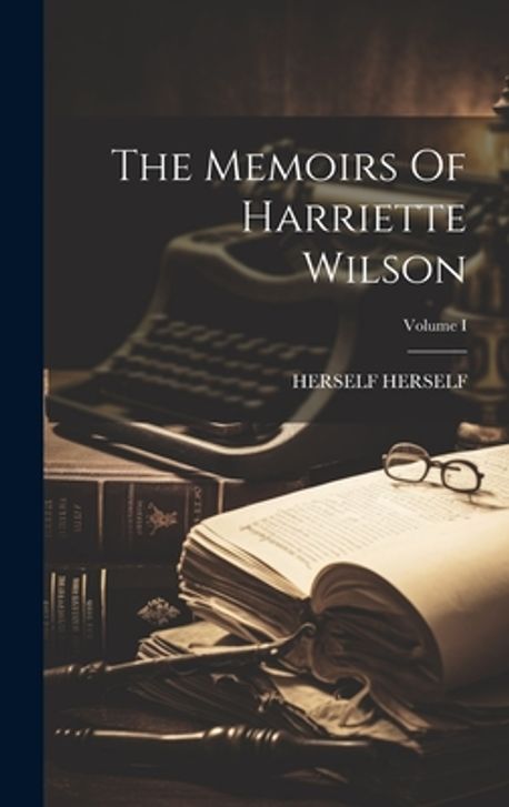 The Memoirs Of Harriette Wilson; Volume I | Herself, Herself - 교보문고