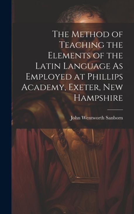 The Method of Teaching the Elements of the Latin Language As Employed at Phillips Academy ...